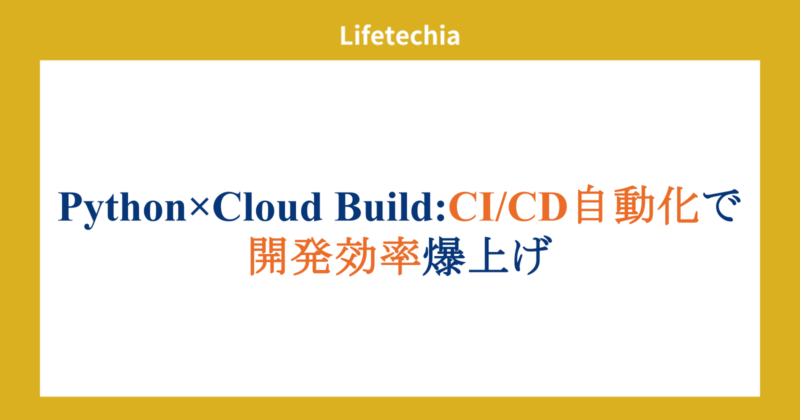 Python×Cloud Build: CI/CD自動化で開発効率爆上げ | lifetechia